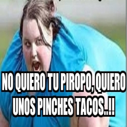 Meme Personalizado - No quiero tu piropo, quiero unos pinches tacos ...