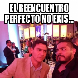 Meme Personalizado - el reencuentro perfecto no exis... - 31142559