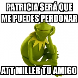 Meme Kermit the frog - Patricia serÃ¡ que me puedes perdonar Att Miller ...