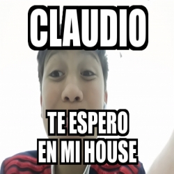 Meme Personalizado - Claudio TE espero En Mi House - 31143150