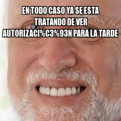 Meme Personalizado - EN TODO CASO YA SE ESTA TRATANDO DE VER AUTORIZACI ...