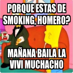 Meme Personalizado - PORQUE ESTAS DE SMOKING, HOMERO? MAÃ‘ANA BAILA LA ...