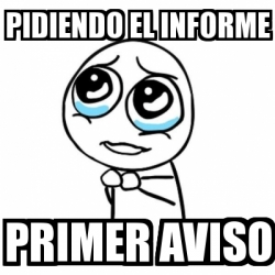 Meme Por favor - Pidiendo el informe Primer aviso - 31148542