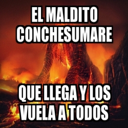 Meme Personalizado - EL MALDITO CONCHESUMARE QUE LLEGA Y LOS VUELA A ...
