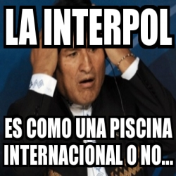 Meme Personalizado - La Interpol Es como una piscina internacional o no ...