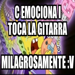 Meme Personalizado - C emociona i toca la gitarra Milagrosamente :v ...