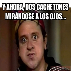 Meme Personalizado - Y Ahora, dos cachetones mirÃ¡ndose a los ojos ...