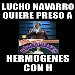 Meme Personalizado - Lucho Navarro quiere preso a Hermogenes con H ...