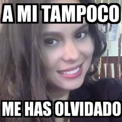 Meme Personalizado - A mi tampoco me has olvidado - 31151935