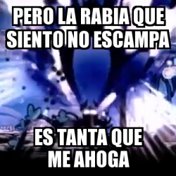 Meme Personalizado - PERO LA RABIA QUE SIENTO NO ESCAMPA ES TANTA QUE ...