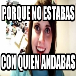 Meme Personalizado - Porque no estabas Con quien andabas - 31153053