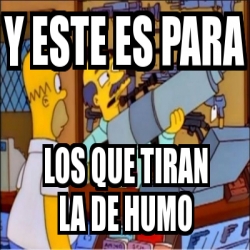 Meme Personalizado - Y este es para los que tiran la de humo - 31156264