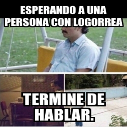 Meme Personalizado - Esperando a una persona con logorrea Termine de ...
