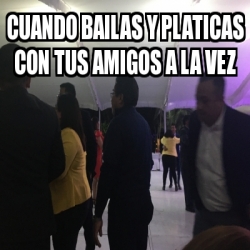 Meme Personalizado - cuando bailas y platicas con tus amigos a la vez ...