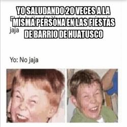 Meme Personalizado - Yo saludando 20 veces a la misma persona en las ...