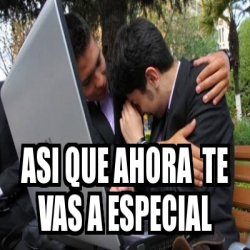 Meme Personalizado - ASI QUE AHORA TE VAS A ESPECIAL - 31156529