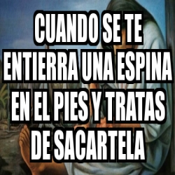 Meme Personalizado - cuando se te entierra una espina en el pies y ...