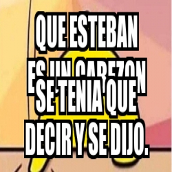 Meme Personalizado - Que Esteban es un cabezon Se tenia que decir y se ...