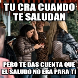 Meme Personalizado - tu cra cuando te saludan pero te das cuenta que el ...
