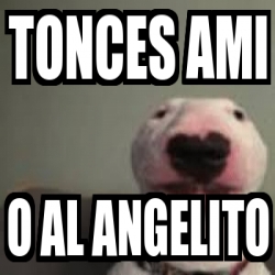 Meme Personalizado - tonces ami o al angelito - 31159485