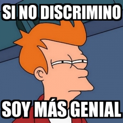Meme Futurama Fry - Si no discrimino Soy mÃ¡s genial - 31159932