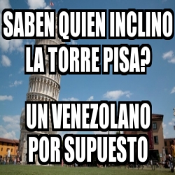 Meme Personalizado - sABEN QUIEN INCLINO LA TORRE PISA? UN VENEZOLANO ...