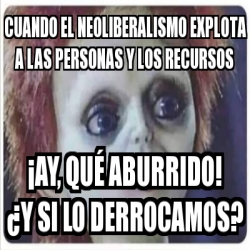 Meme Personalizado - Cuando el neoliberalismo explota a las personas y ...
