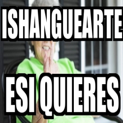 Meme Personalizado - Ishanguearte Esi quieres - 31163225