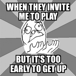 Meme Whyyy - when they invite me to play but it's too early to get up ...