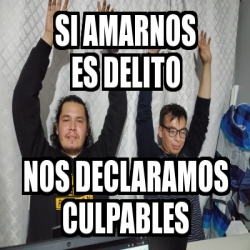 Meme Personalizado - Si amarnos es delito Nos declaramos culpables ...