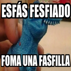 Meme Personalizado - EsfÃ¡s fesfiado Foma una fasfilla - 31166622