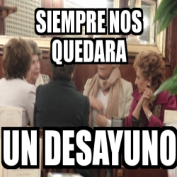 Meme Personalizado - Siempre nos quedara Un desayuno - 31168402