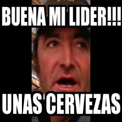 Meme Personalizado - Buena mi lider!!! Unas cervezas - 31169083