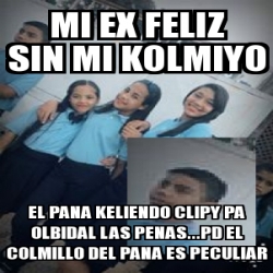 Meme Personalizado - MI ex feliz sin mi kolmiyo el pana keliendo clipy ...