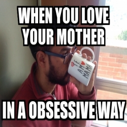 Meme Personalizado - When you Love your mother In a obsessive way ...