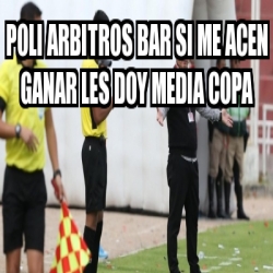 Meme Personalizado - POLI ARBITROS BAR SI ME ACEN GANAR LES DOY MEDIA ...