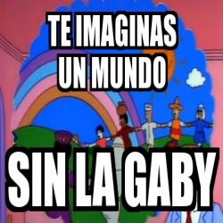 Meme Personalizado - Te imaginas un mundo sin la gaby - 31170777