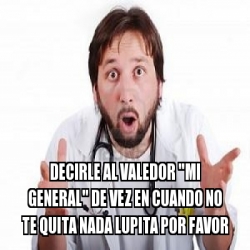 Meme Personalizado - DECIRLE AL VALEDOR "MI GENERAL" DE VEZ EN CUANDO ...
