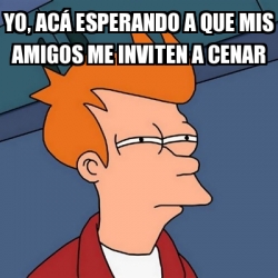 Meme Futurama Fry - yo, ACÃ ESPERANDO A QUE MIS AMIGOS ME INVITEN A ...