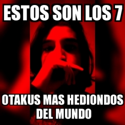 Meme Personalizado - estos son los 7 otakus mas hediondos del mundo ...