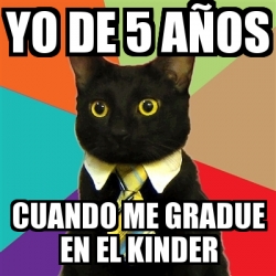 Meme Business Cat - YO DE 5 AÃ‘OS CUANDO ME GRADUE EN EL KINDER - 31175318