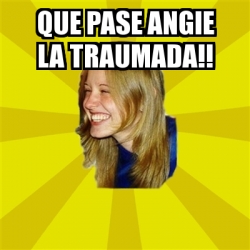 Meme Trologirl - QUE PASE ANGIE LA TRAUMADA!! - 31176540