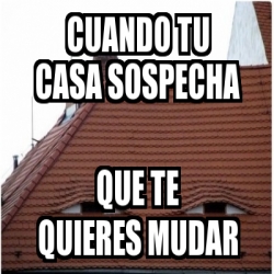 Meme Personalizado - CUANDO TU CASA SOSPECHA QUE TE QUIERES MUDAR ...