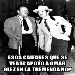 Meme Personalizado - ESOS CAIFANES QUE SE VEA EL APOYO A OMAR GLEZ EN ...