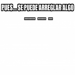 Meme Personalizado - pues... se puede arreglar algo ...