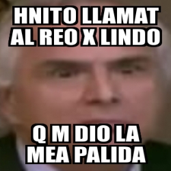 Meme Personalizado - Hnito llamat al reo x lindo Q m dio la mea palida ...