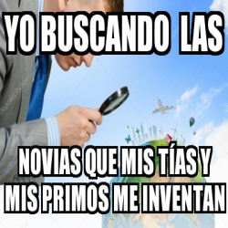 Meme Personalizado - Yo buscando las novias que mis tÃ­as y mis primos ...