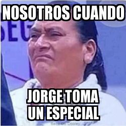 Meme Personalizado - Nosotros cuando Jorge toma un especial - 31179226
