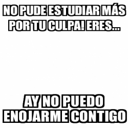 Meme Personalizado - No pude estudiar mÃ¡s por tu culpa! Eres... Ay no ...