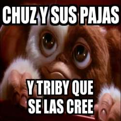 Meme Personalizado - Chuz y sus pajas y Triby que se las cree - 31179401